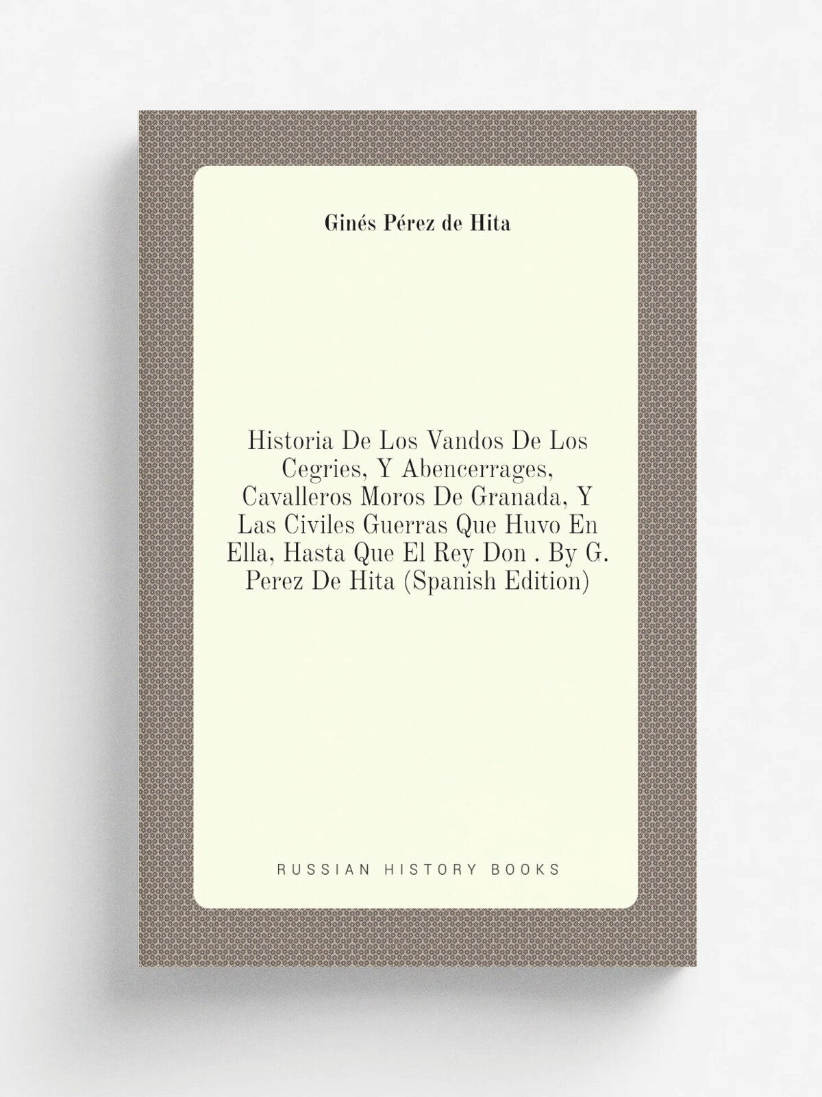 Historia De Los Vandos De Los Cegries, Y Abencerrages, Cavalleros Moros De Granada, Y Las Civiles Guerras Que Huvo En Ella, Hasta Que El Rey Don . By…