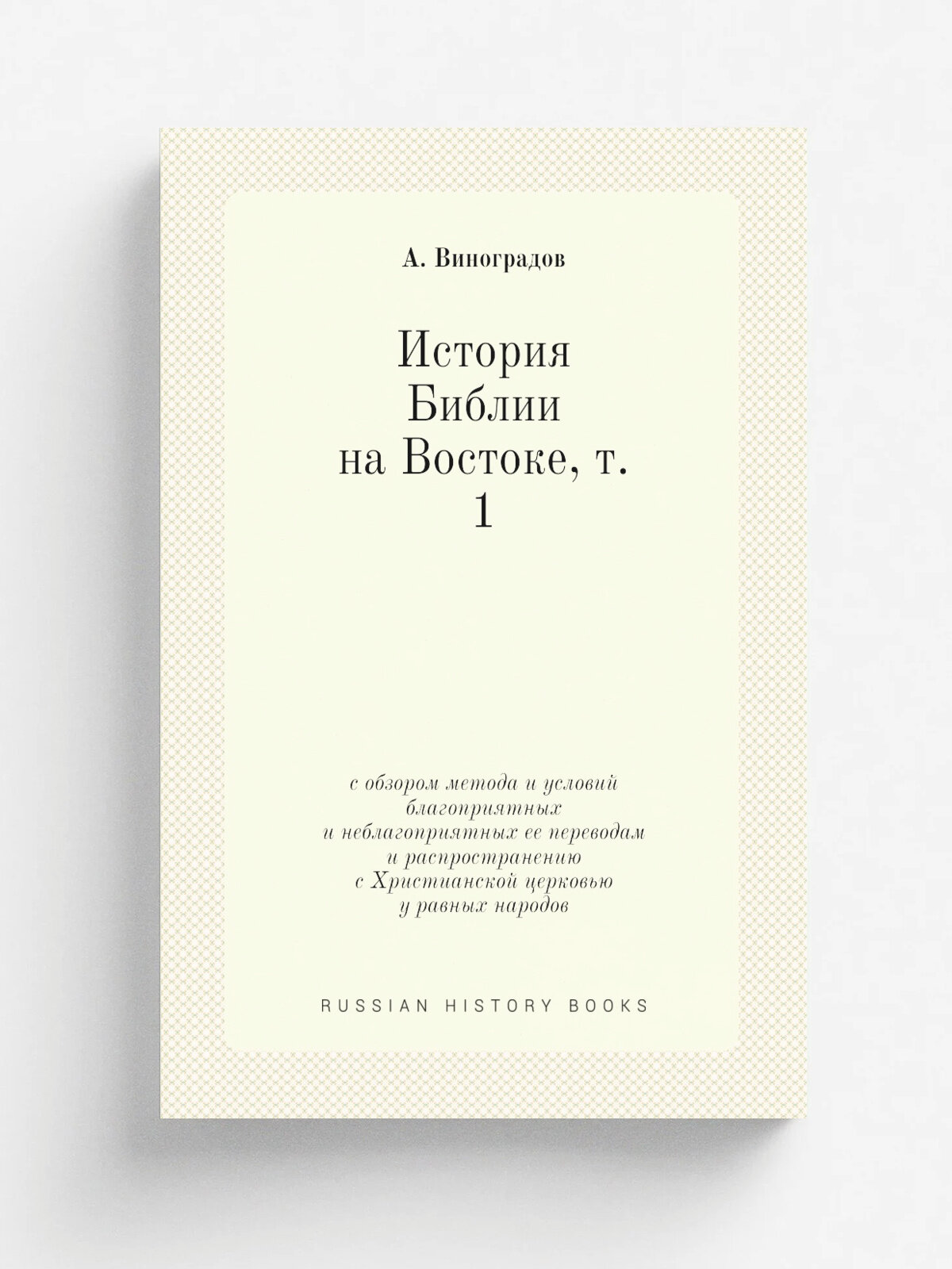 История Библии на Востоке, т. 1. с обзором метода и условий благоприятных и неблагоприятных ее переводам и распространению с Христианской церковью у …