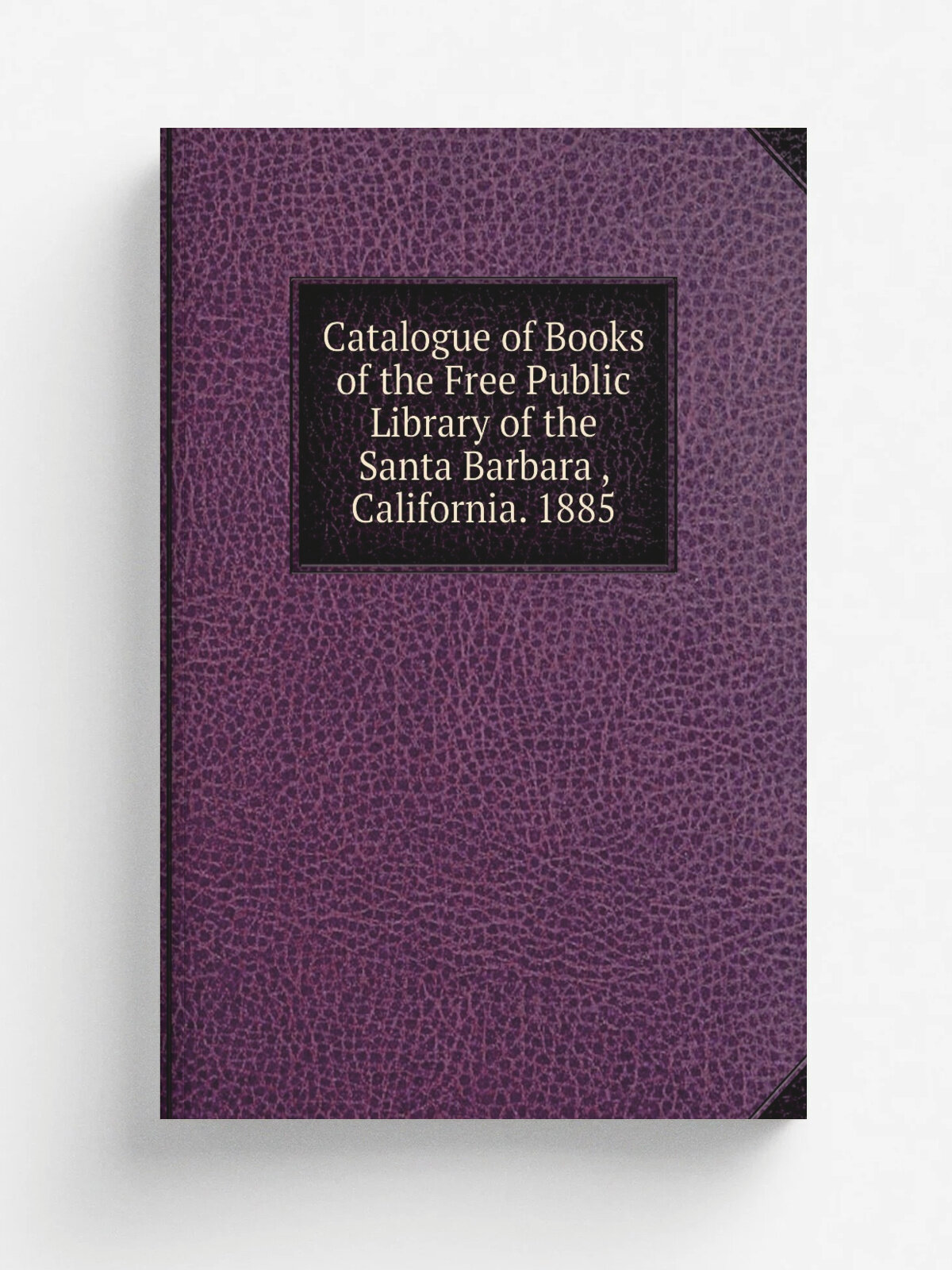 Catalogue of Books of the Free Public Library of the Santa Barbara , California. 1885