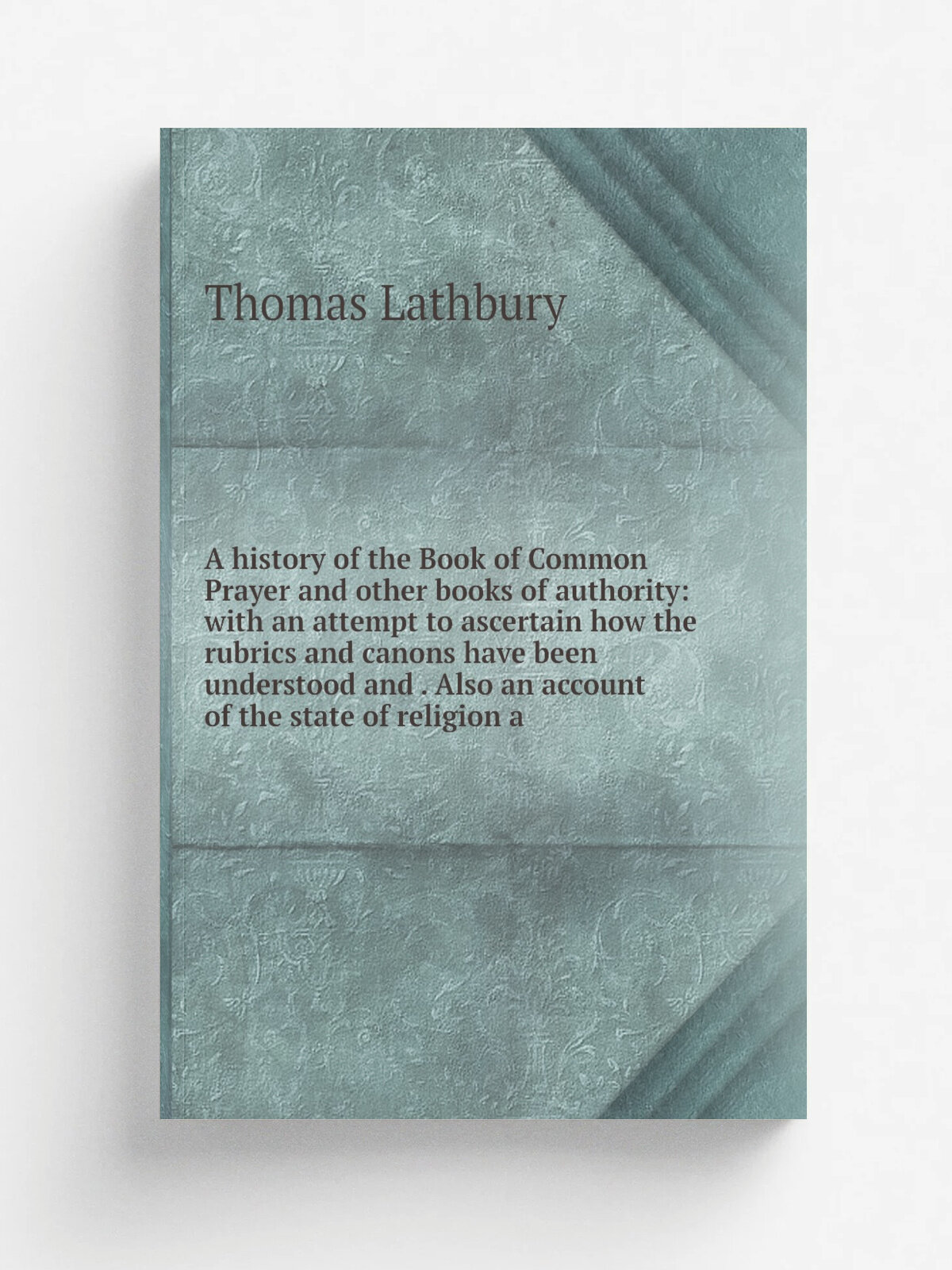A history of the Book of Common Prayer and other books of authority: with an attempt to ascertain how the rubrics and canons have been understood and…