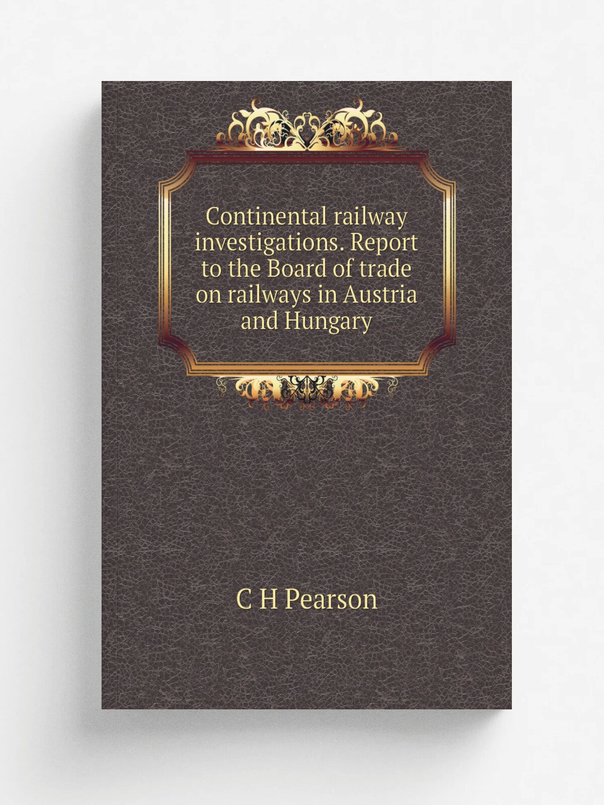 Continental railway investigations. Report to the Board of trade on railways in Austria and Hungary
