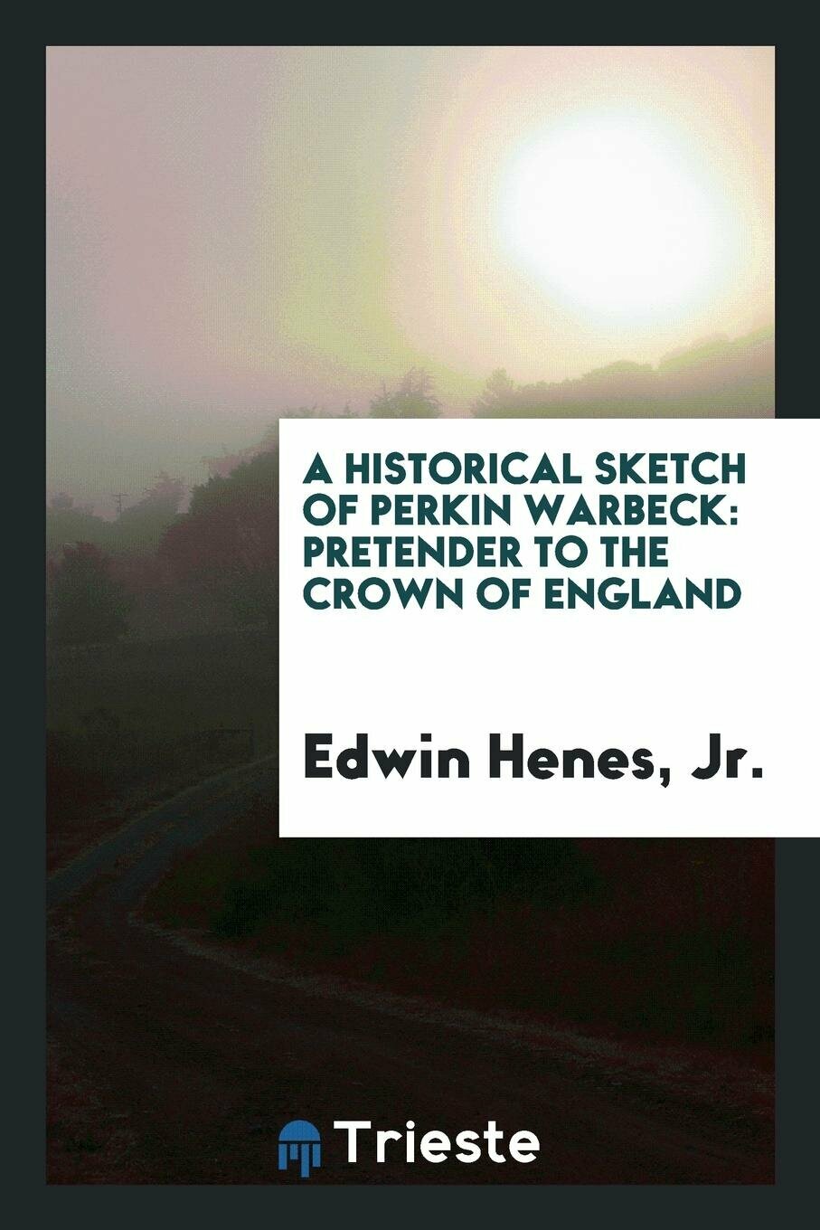 A Historical Sketch of Perkin Warbeck. Pretender to the Crown of England