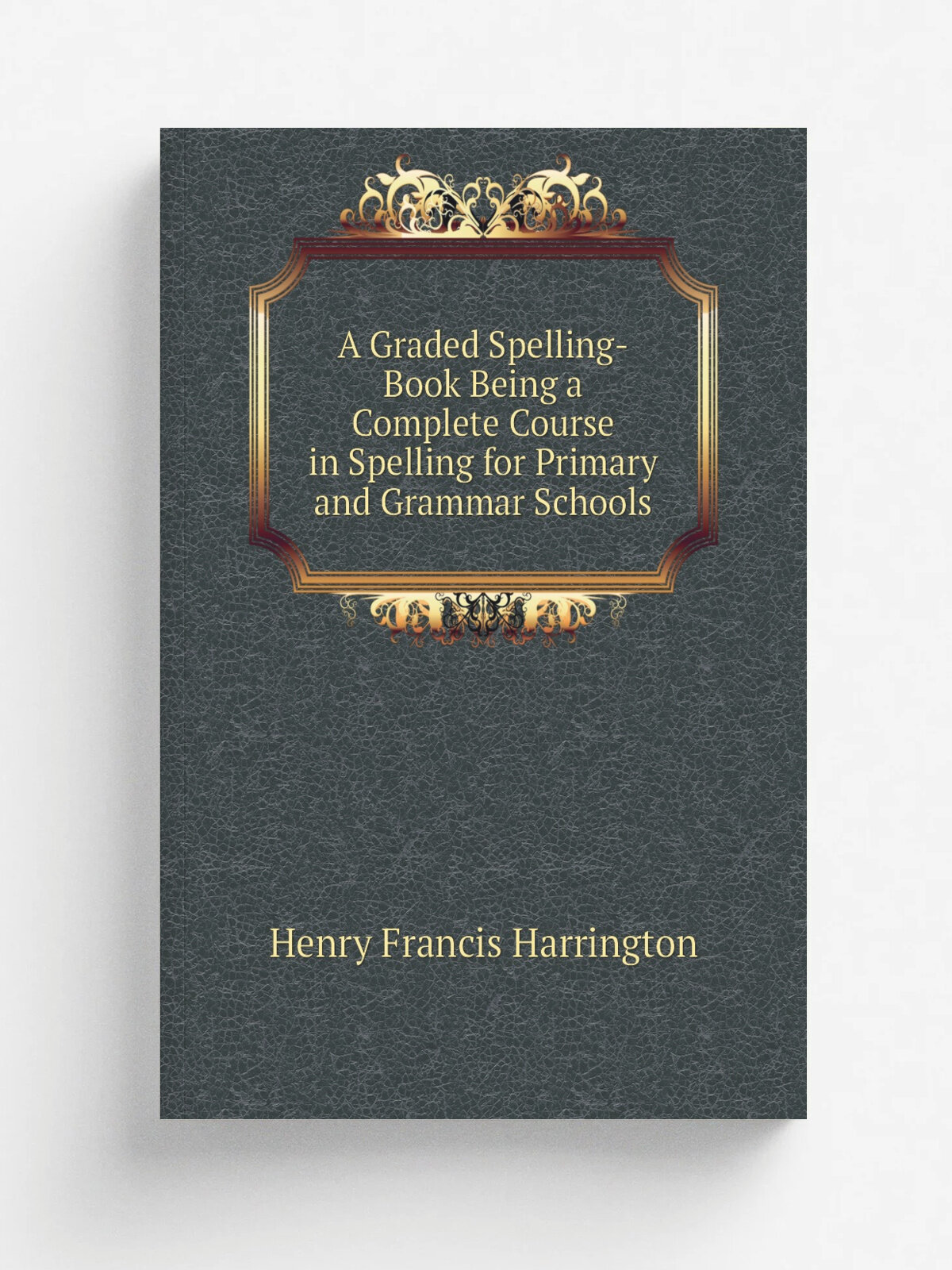 A Graded Spelling-Book Being a Complete Course in Spelling for Primary and Grammar Schools
