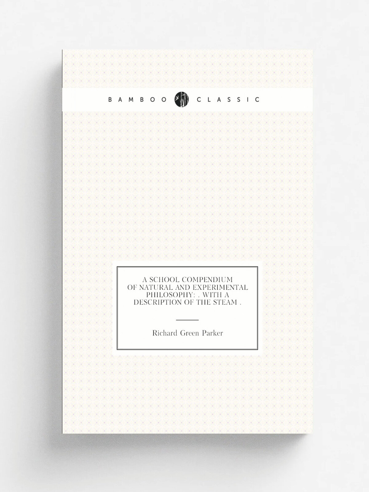 A School compendium of natural and experimental philosophy: . with a Description of the Steam . | Richard Green Parker | 1852 | H.W. Derby | Репринт