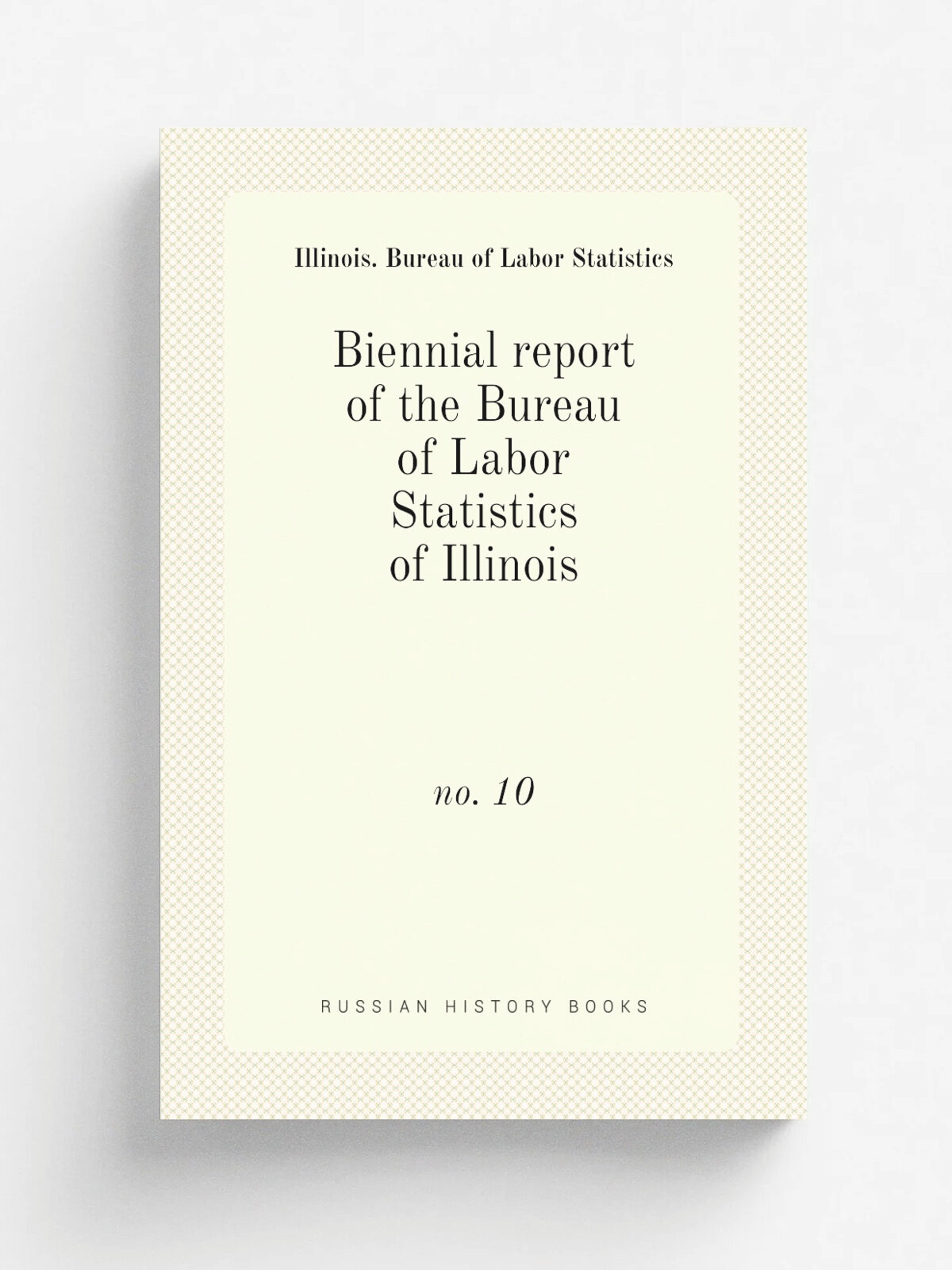 Biennial report of the Bureau of Labor Statistics of Illinois. no. 10