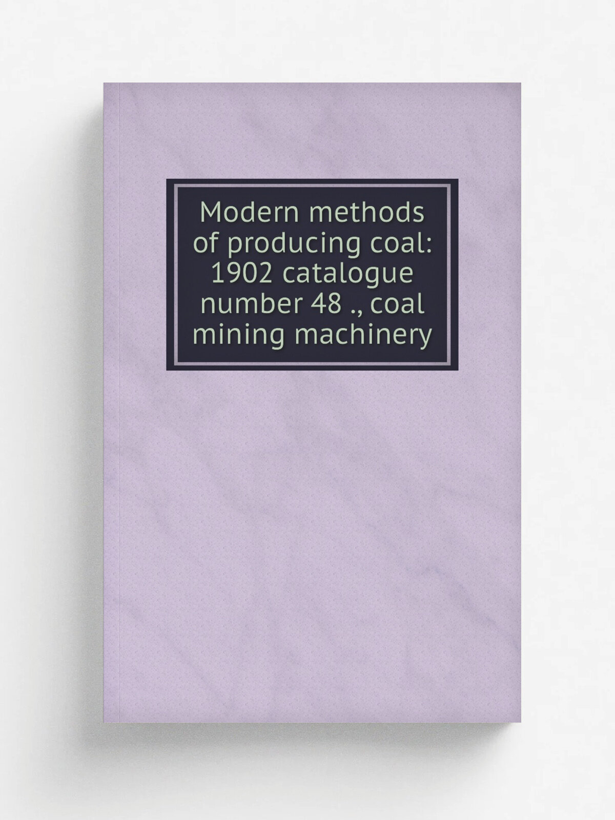 Modern methods of producing coal: 1902 catalogue number 48 , coal mining machinery