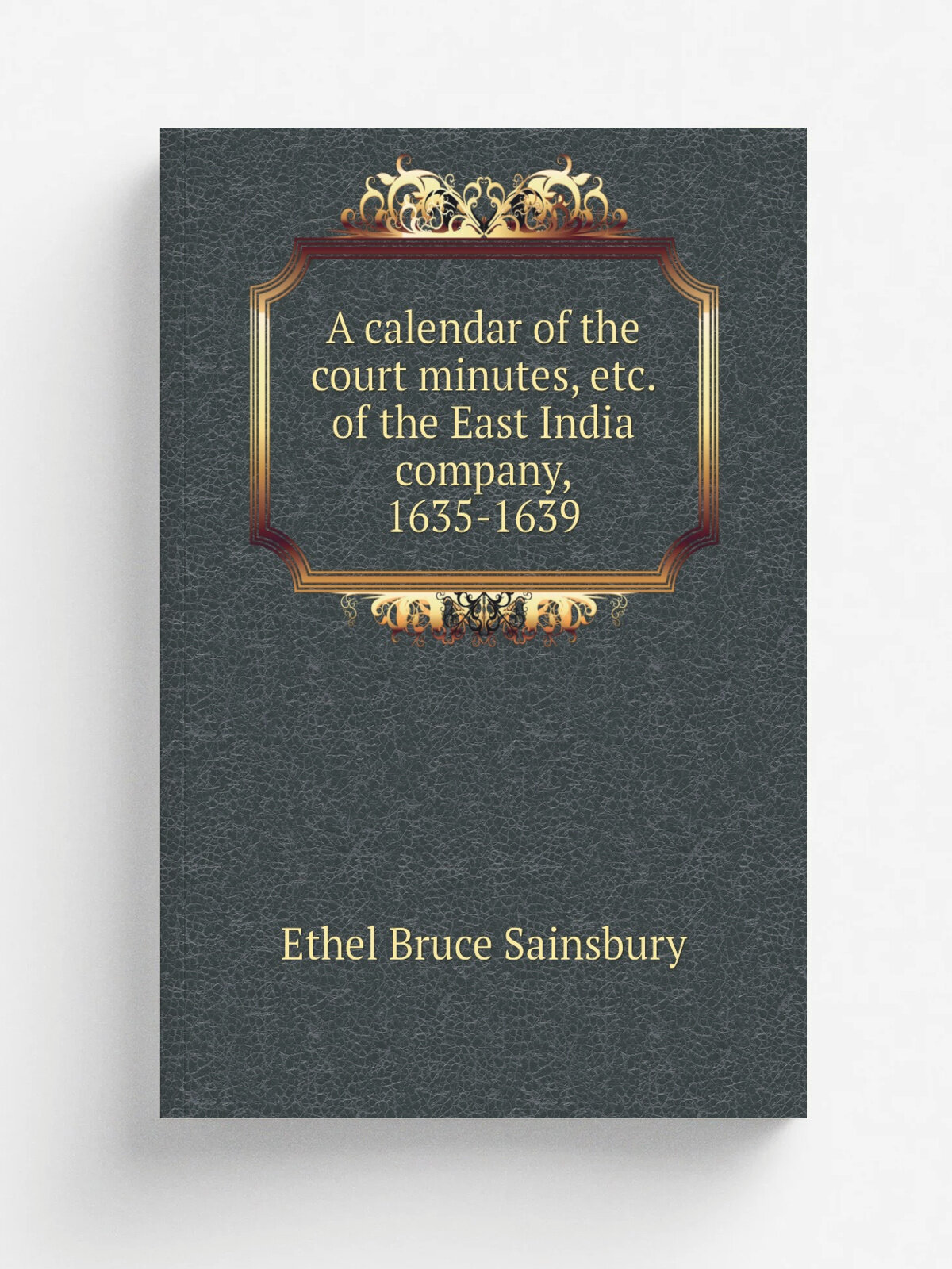 A calendar of the court minutes, etc. of the East India company, 1635-1639 | Ethel Bruce Sainsbury | Репринт