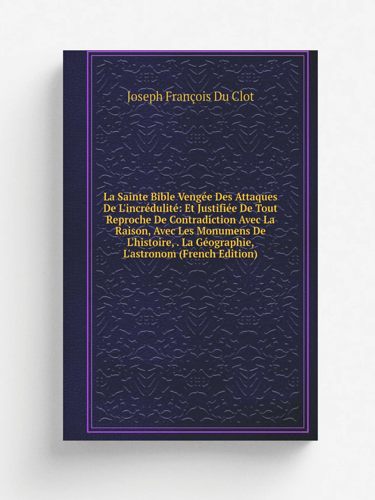 La Sainte Bible Veng.e Des Attaques De L'incr. dulit: Et Justifi.e De Tout Reproche De Contradiction Avec La Raison, Avec Les Monumens De L'histoire…