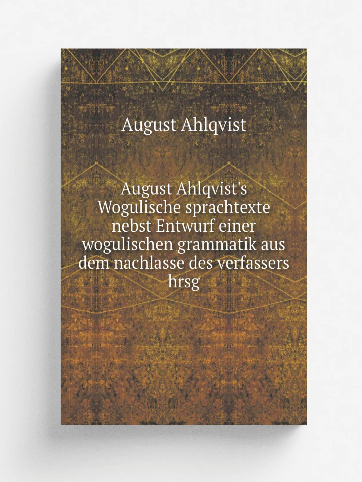 August Ahlqvist's Wogulische sprachtexte nebst Entwurf einer wogulischen grammatik aus dem nachlasse des verfassers hrsg | August Ahlqvist | 1894 | H…