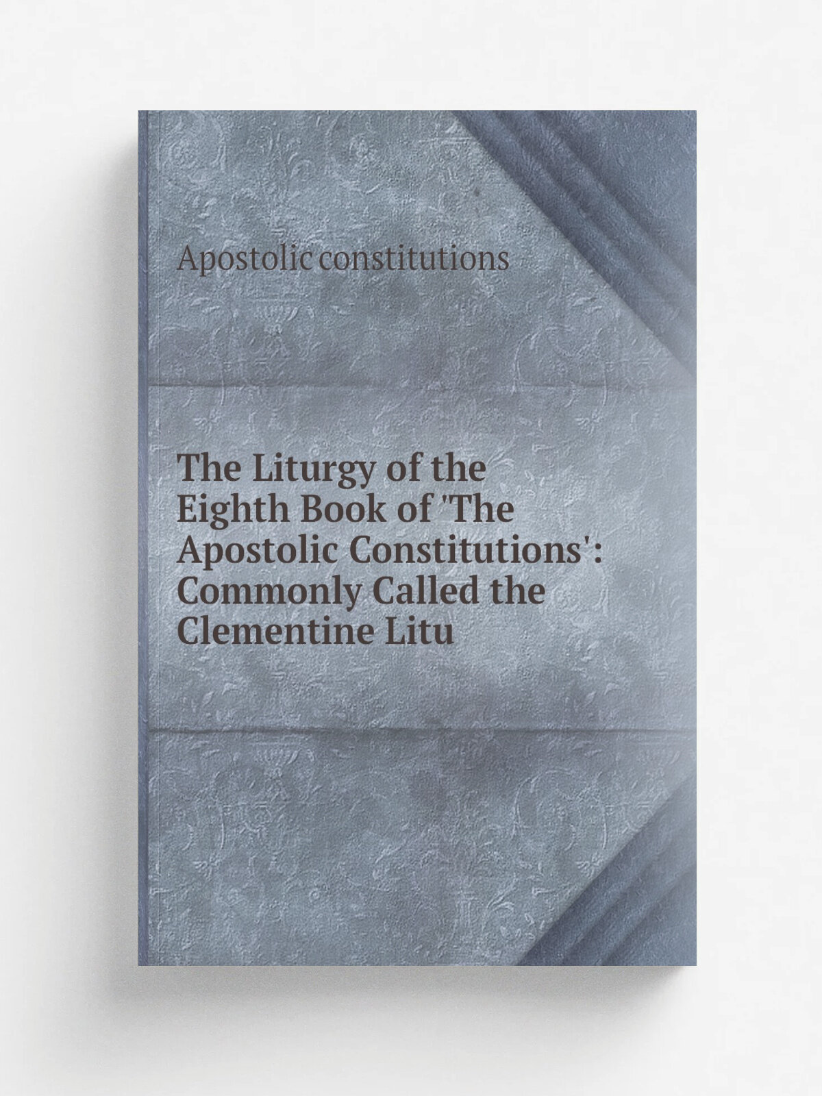The Liturgy of the Eighth Book of 'The Apostolic Constitutions': Commonly Called the Clementine Litu
