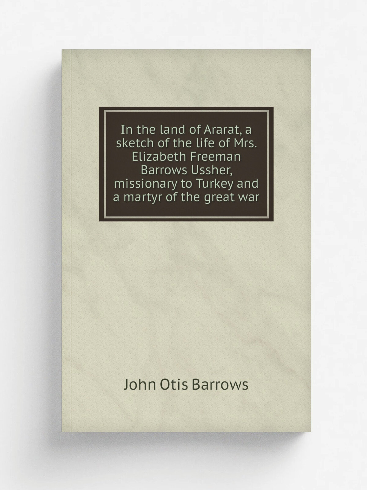 In the land of Ararat, a sketch of the life of Mrs. Elizabeth Freeman Barrows Ussher, missionary to Turkey and a martyr of the great war