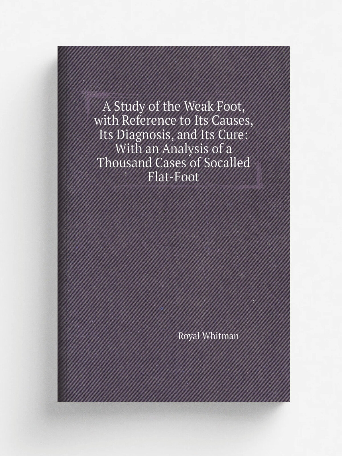 A Study of the Weak Foot, with Reference to Its Causes, Its Diagnosis, and Its Cure: With an Analysis of a Thousand Cases of Socalled Flat-Foot | Roy…