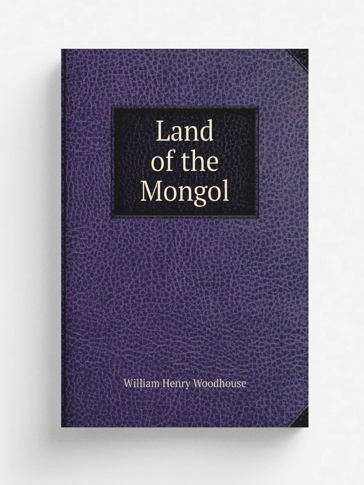 Land of the Mongol | William Henry Woodhouse | 1912 | . Valley Center, Kan, Printed by W. H. Woodhouse. | Репринт