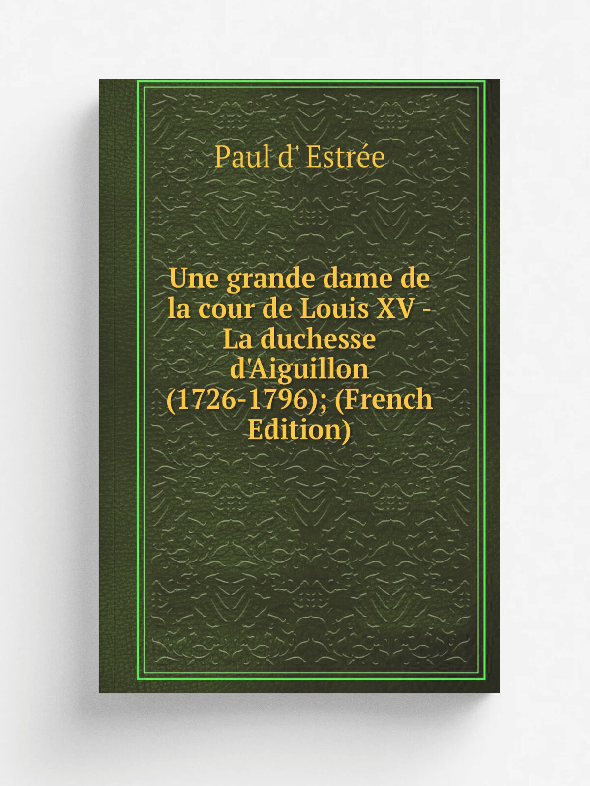 Une grande dame de la cour de Louis Xv - La duchesse d'Aiguillon (1726-1796); (French Edition) | Paul d' Estr.e | Репринт