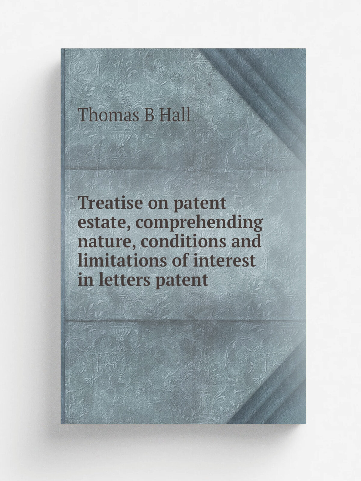 Treatise on patent estate, comprehending nature, conditions and limitations of interest in letters patent