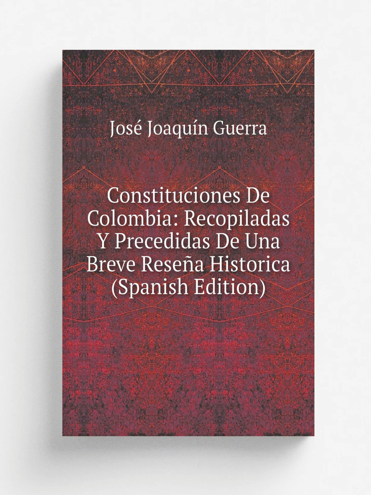 Constituciones De Colombia: Recopiladas Y Precedidas De Una Breve Rese.a Historica (Spanish Edition) | Jos. Joaqu.n Guerra | Репринт