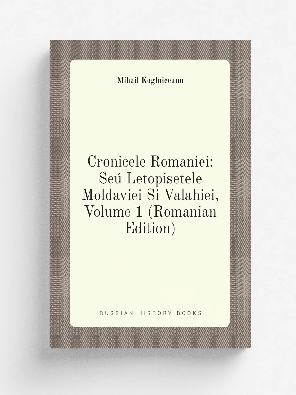 Cronicele Romaniei: Se. Letopisetele Moldaviei Si Valahiei, Volume 1 (Romanian Edition) | Mihail Koglniceanu | Репринт