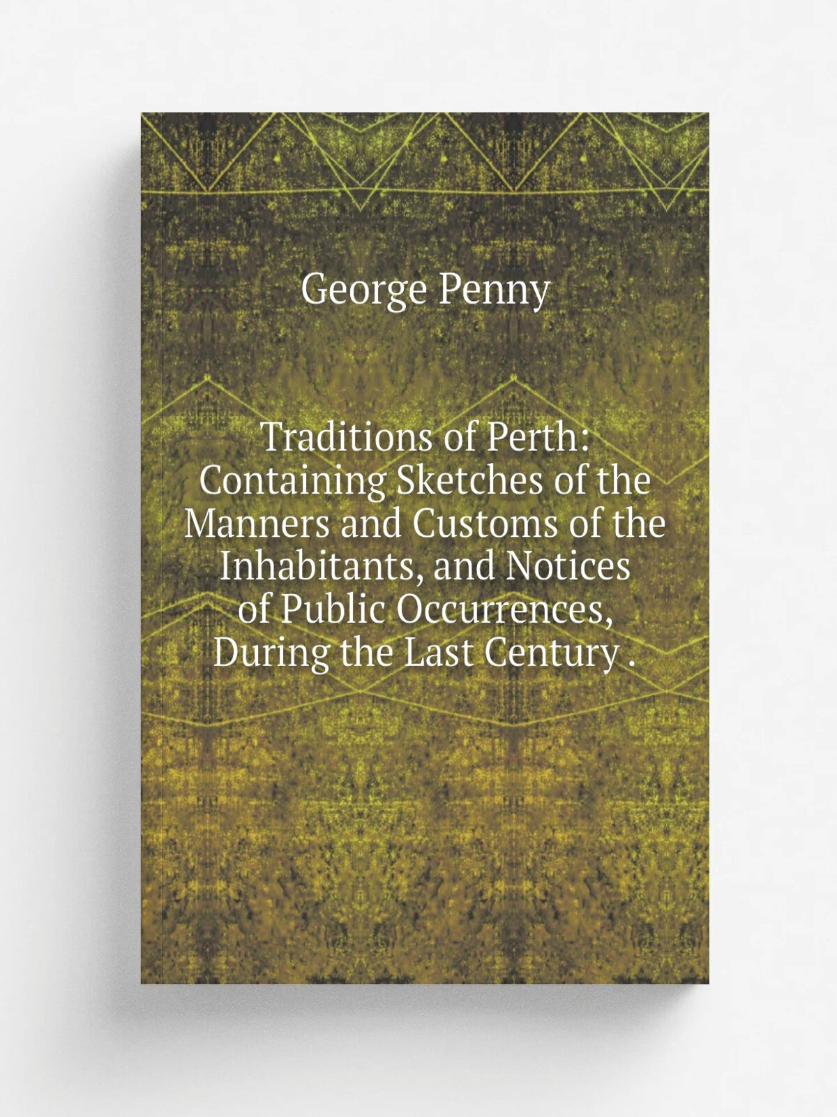 Traditions of Perth: Containing Sketches of the Manners and Customs of the Inhabitants, and Notices of Public Occurrences, During the Last Century .