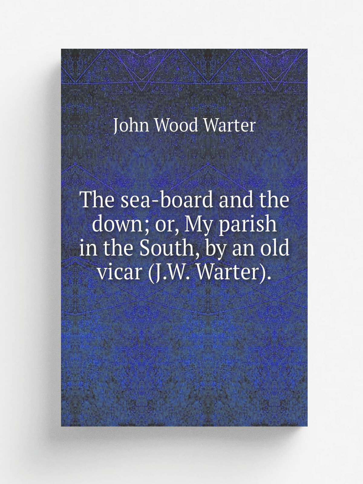 The sea-board and the down; or, My parish in the South, by an old vicar (J.W. Warter). | John Wood Warter | 1860 | Репринт
