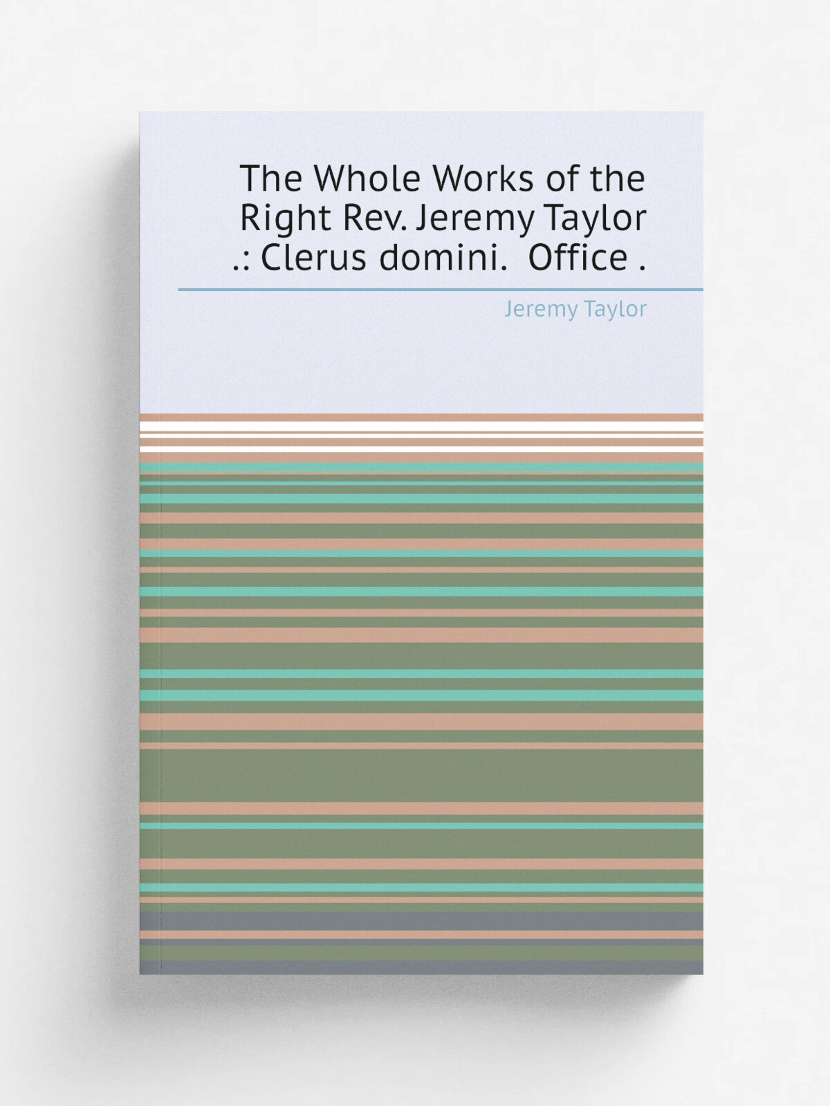 The Whole Works of the Right Rev. Jeremy Taylor : Clerus domini. Office .