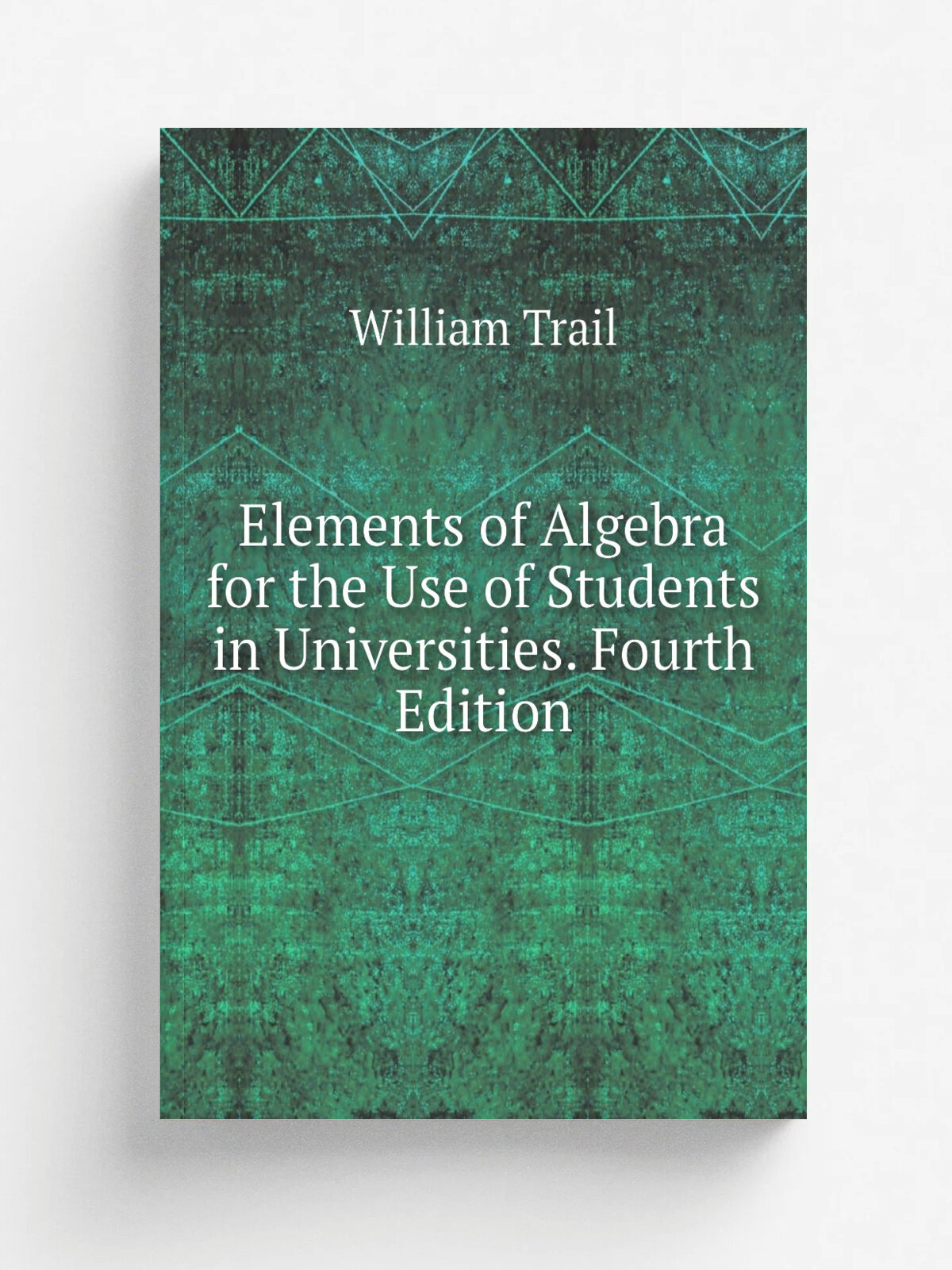 Elements of Algebra for the Use of Students in Universities. Fourth Edition