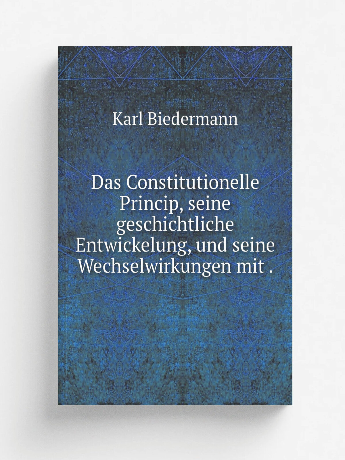 Das Constitutionelle Princip, seine geschichtliche Entwickelung, und seine Wechselwirkungen mit . | Karl Biedermann | 1864 | F.A. Brockhaus | Репринт