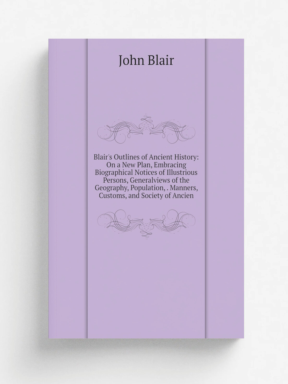Blair's Outlines of Ancient History: On a New Plan, Embracing Biographical Notices of Illustrious Persons, Generalviews of the Geography, Population…