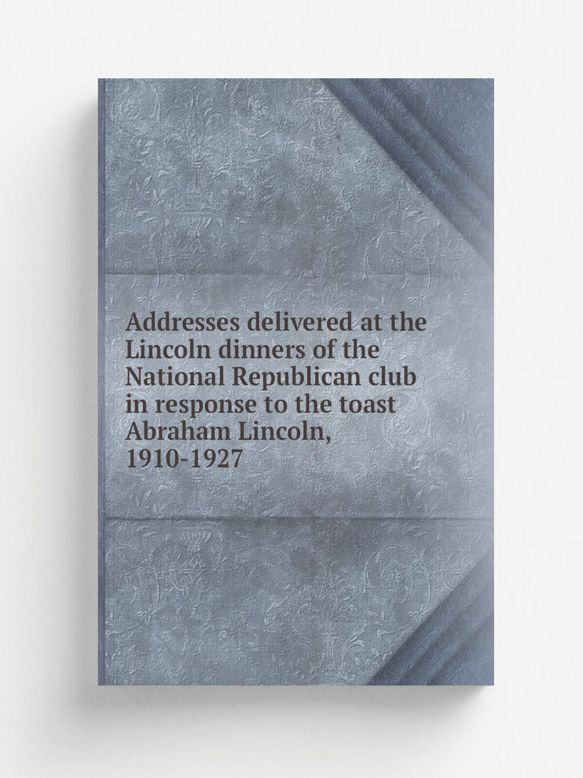 Addresses delivered at the Lincoln dinners of the National Republican club in response to the toast Abraham Lincoln, 1910-1927