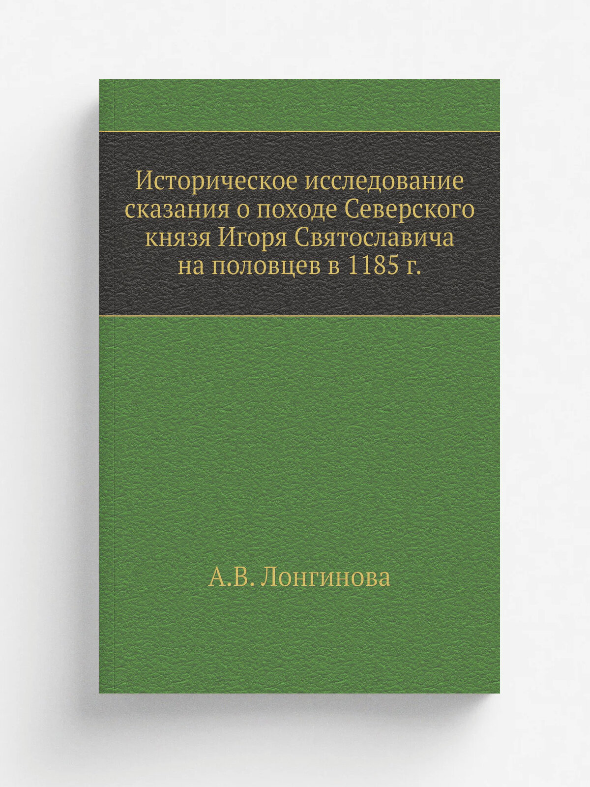 Историческое исследование сказания о походе Северского князя Игоря Святославича на половцев в 1185 г.