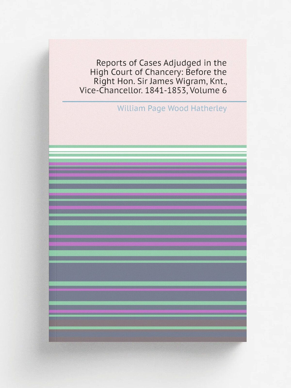 Reports of Cases Adjudged in the High Court of Chancery: Before the Right Hon. Sir James Wigram, Knt, Vice-Chancellor. 1841-1853, Volume 6