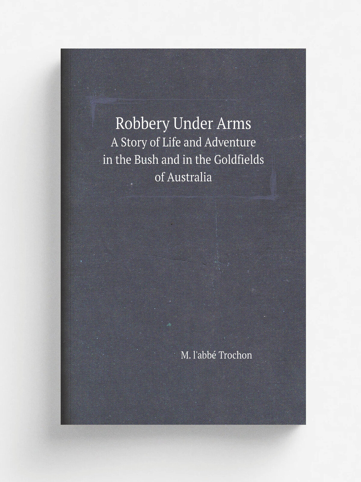 Robbery Under Arms. A Story of Life and Adventure in the Bush and in the Goldfields of Australia
