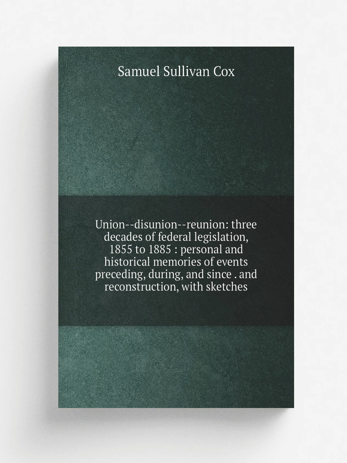 Union--disunion--reunion: three decades of federal legislation, 1855 to 1885 : personal and historical memories of events preceding, during, and sinc…