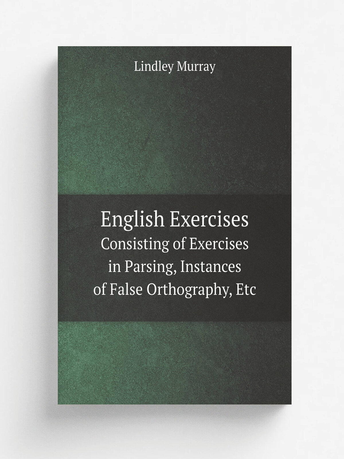 English Exercises. Consisting of Exercises in Parsing, Instances of False Orthography, Etc