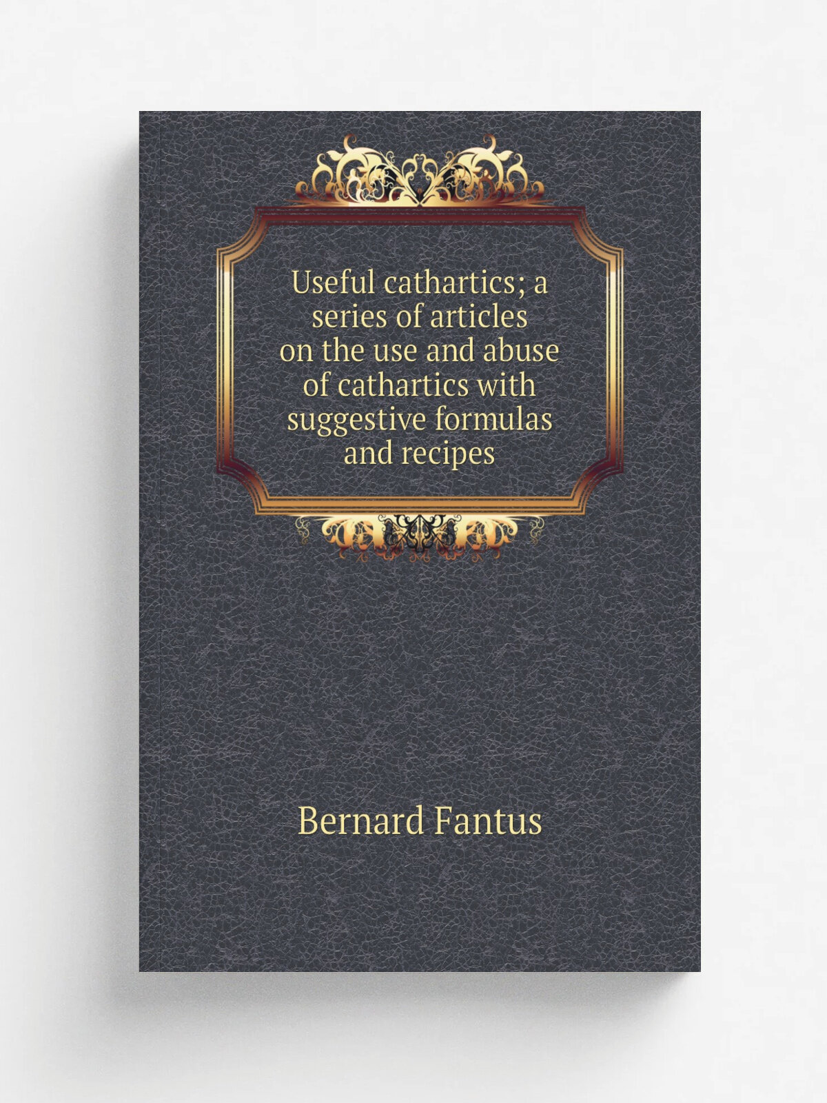 Useful cathartics; a series of articles on the use and abuse of cathartics with suggestive formulas and recipes