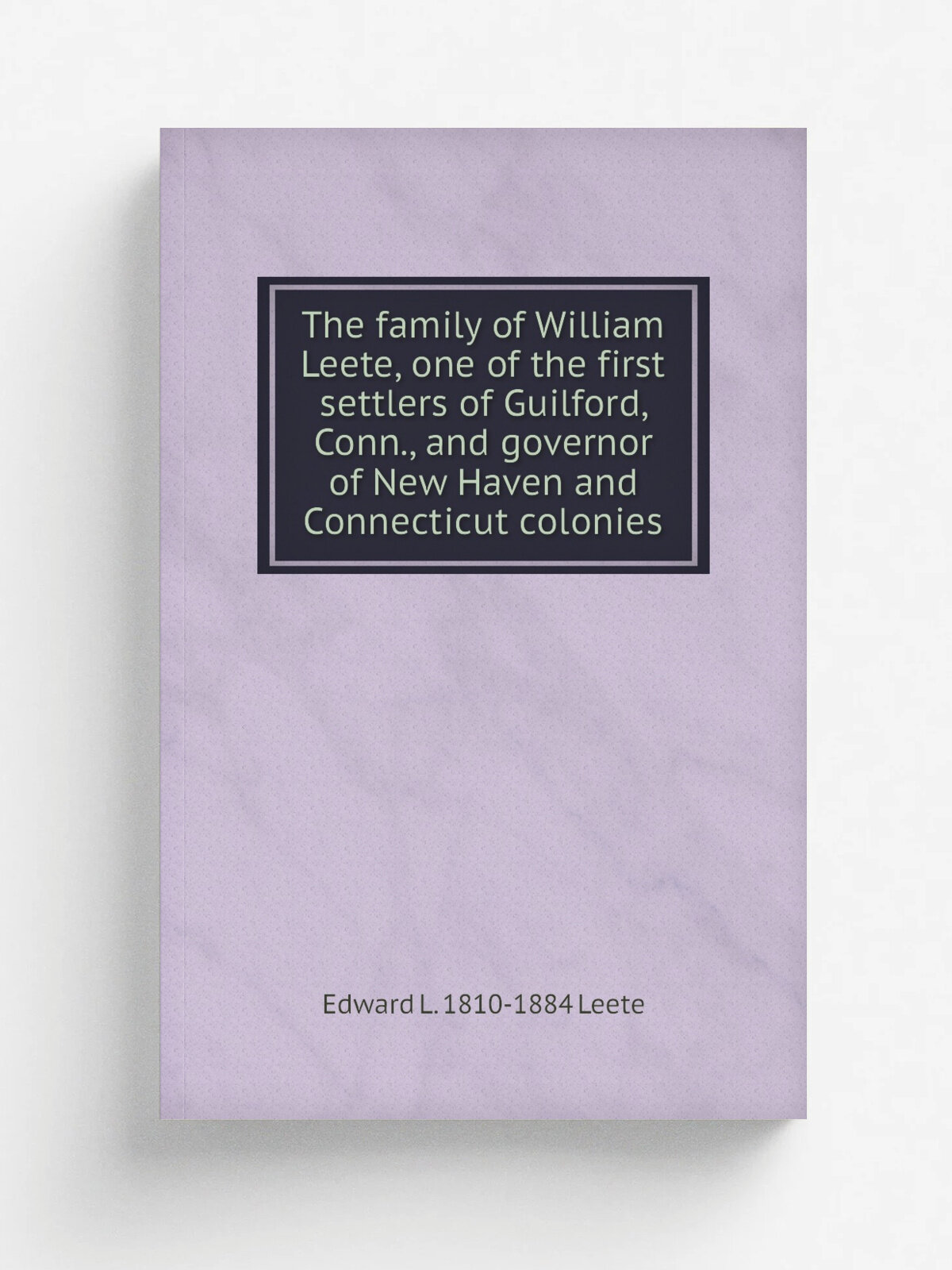 The family of William Leete, one of the first settlers of Guilford, Conn, and governor of New Haven and Connecticut colonies