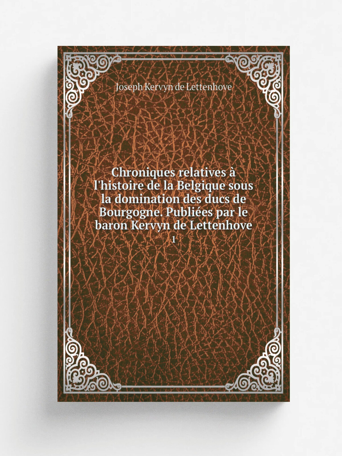 Chroniques relatives . l'histoire de la Belgique sous la domination des ducs de Bourgogne. Publi.es par le baron Kervyn de Lettenhove. 1 | Joseph Ker…