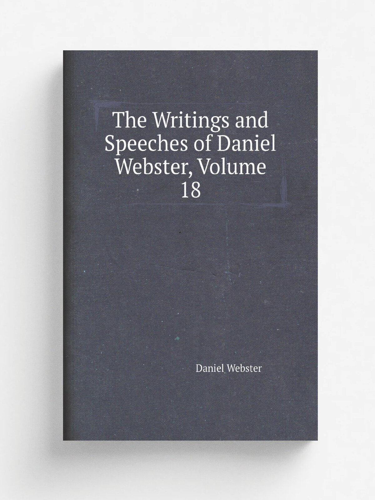 The Writings and Speeches of Daniel Webster, Volume 18 | Daniel Webster | Репринт