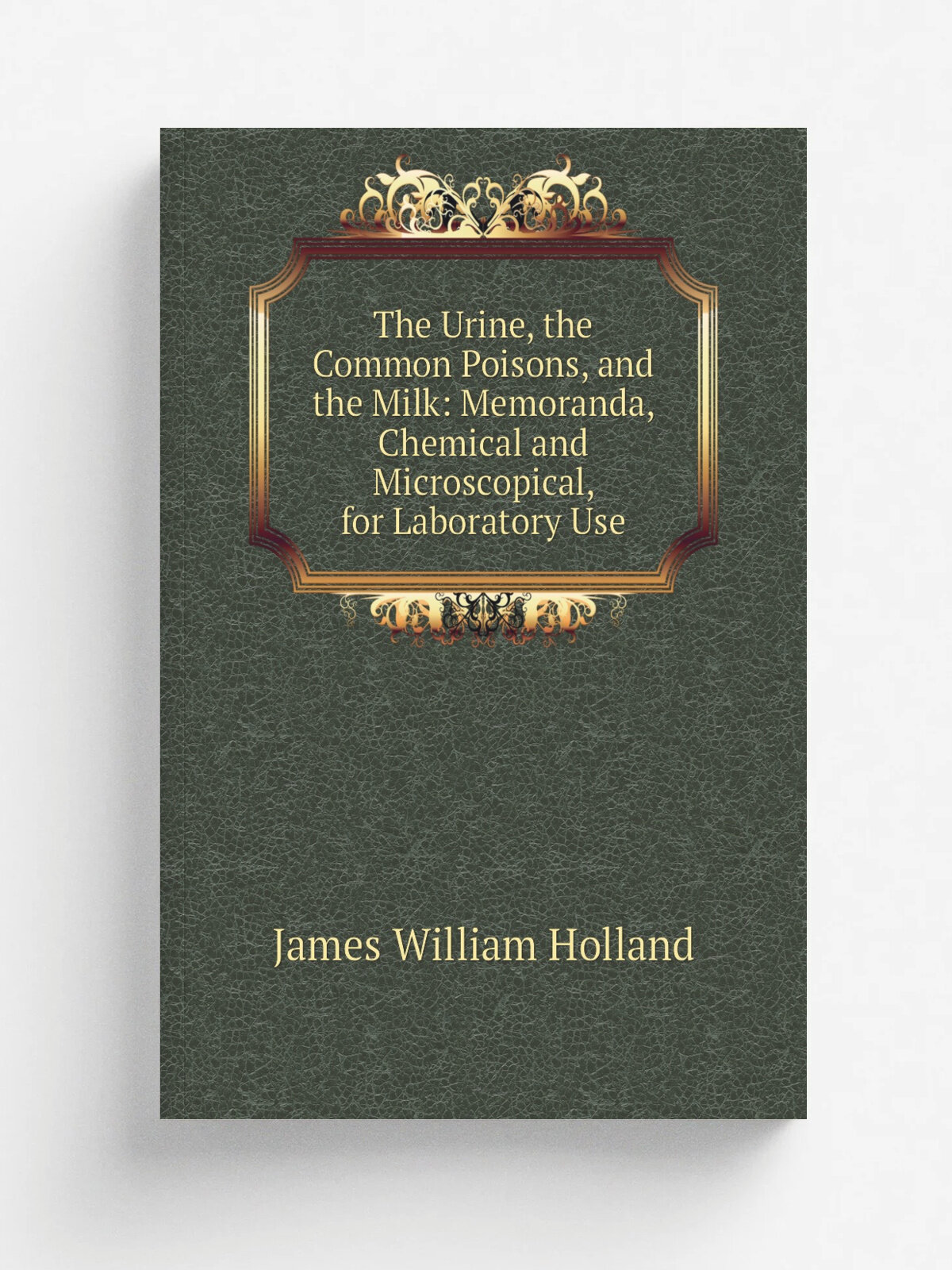 The Urine, the Common Poisons, and the Milk: Memoranda, Chemical and Microscopical, for Laboratory Use