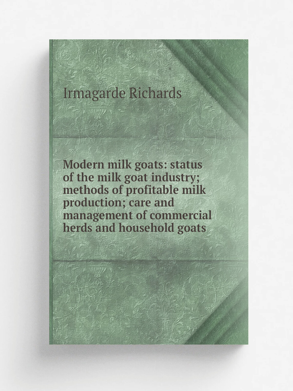"Modern milk goats: status of the milk goat industry; methods of profitable milk production; care and management of commercial herds and household go…