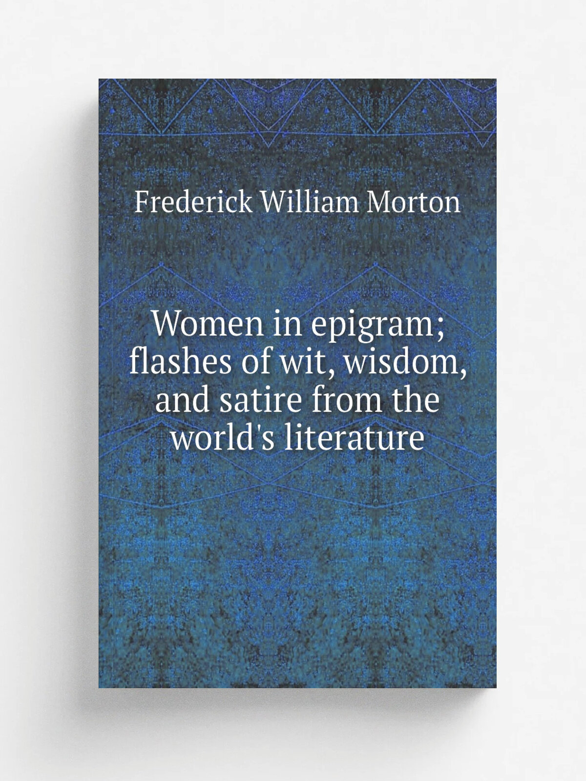 Women in epigram; flashes of wit, wisdom, and satire from the world's literature | Frederick William Morton | Репринт