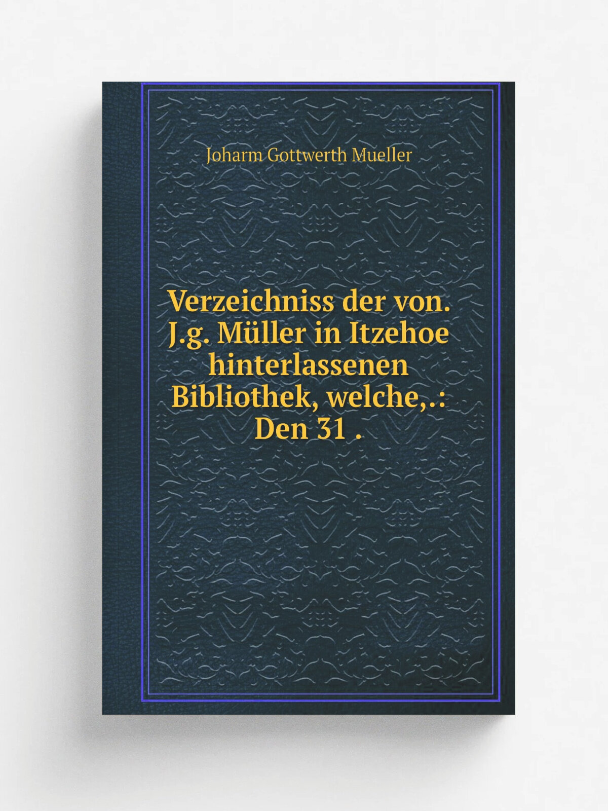 Verzeichniss der von. J.g. M.ller in Itzehoe hinterlassenen Bibliothek, welche: Den 31 . | Joharm Gottwerth Mueller | 1829 | P.S. Sch.nfeldt | Репр…
