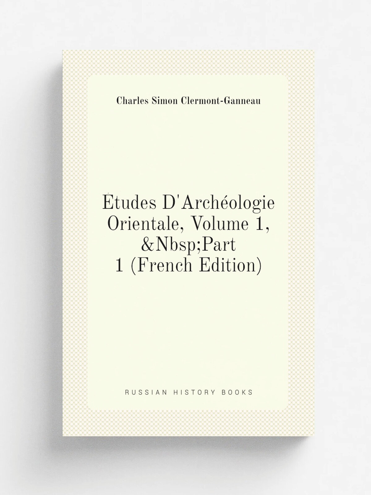 . tudes D'Arch. ologie Orientale, Volume 1, Part 1 (French Edition) | Charles Simon Clermont-Ganneau | Репринт