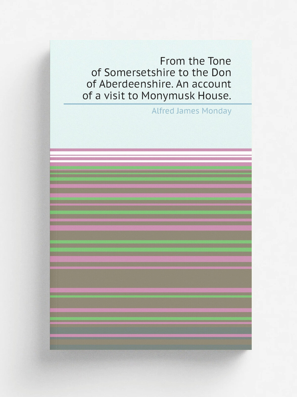 From the Tone of Somersetshire to the Don of Aberdeenshire. An account of a visit to Monymusk House.