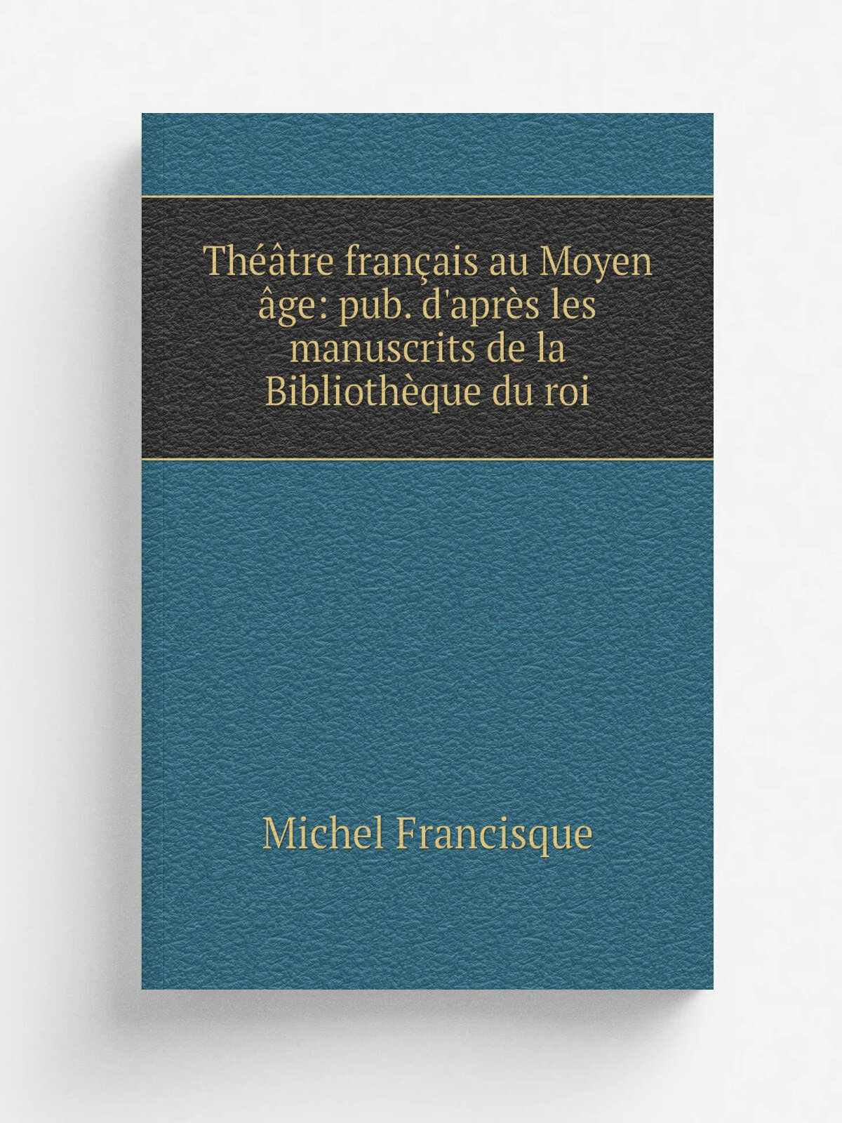 Th. tre fran.ais au Moyen . ge: pub. d'apr. s les manuscrits de la Biblioth.que du roi | Michel Francisque | 1839 | A. Denrez | Репринт