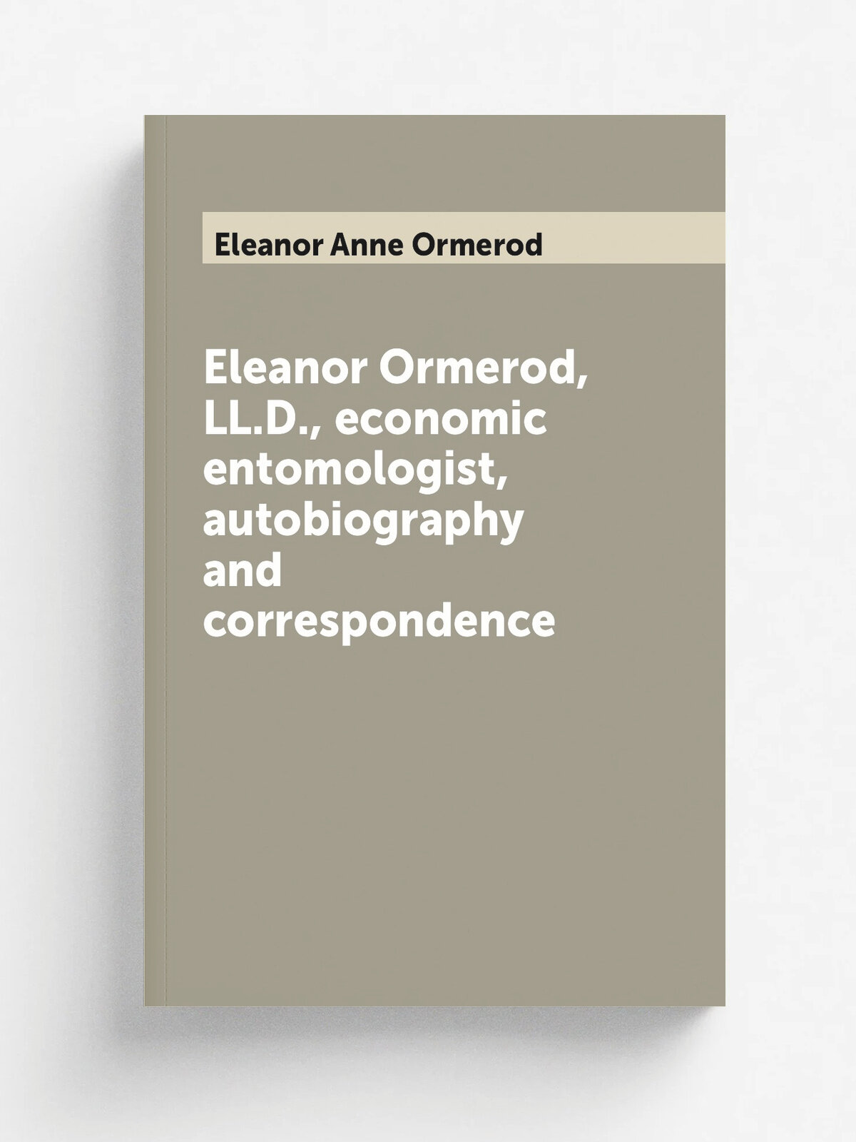 Eleanor Ormerod, LL.D, economic entomologist, autobiography and correspondence