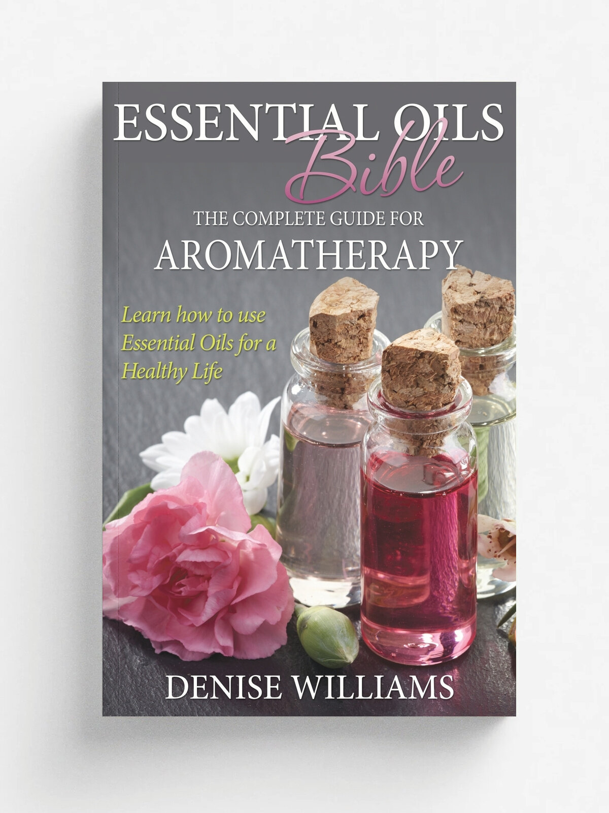 Essential Oils Bible. The Complete Guide for Aromatherapy