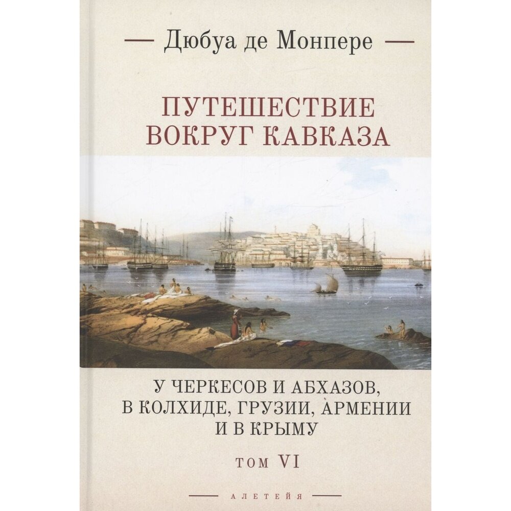 Книга Алетейя Путешествие вокруг Кавказа. Том 6. У черкесов и абхазов, в Колхиде, Грузии, Армении и в Крыму. 2023 год, Монпере де Ф. Д.