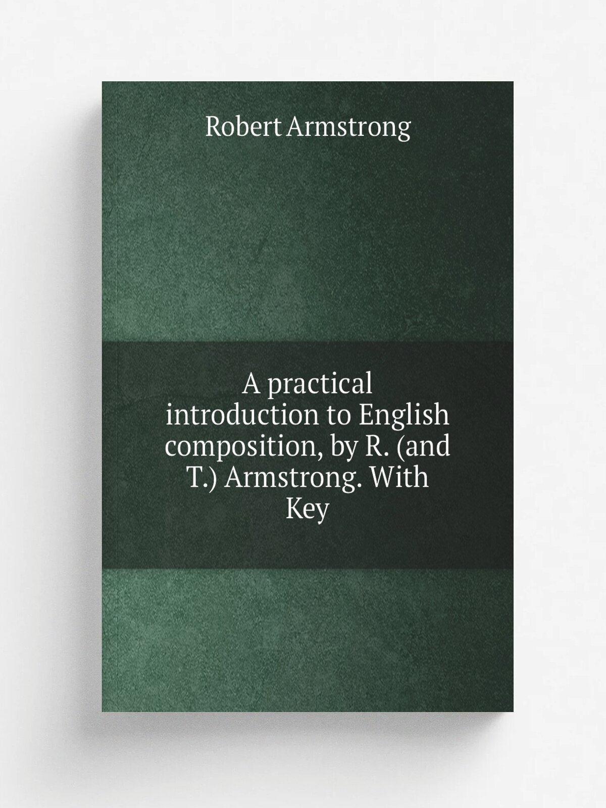 A practical introduction to English composition, by R. (and T.) Armstrong. With Key