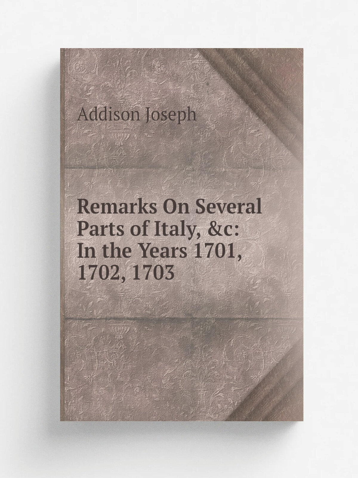 Remarks On Several Parts of Italy, &c: In the Years 1701, 1702, 1703