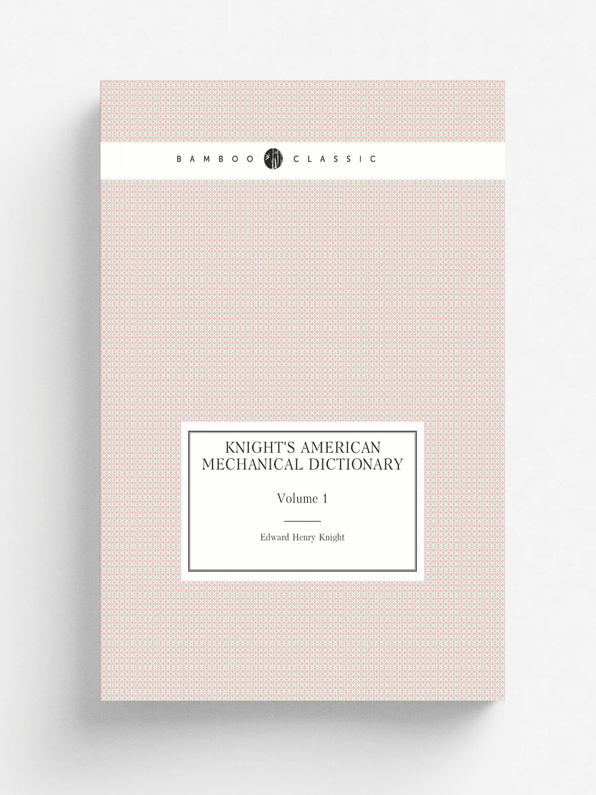 Knight's American Mechanical Dictionary. Volume 1
